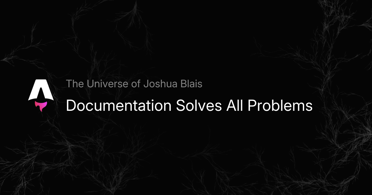 Documentation Solves All Problems - The Universe of Joshua Blais
